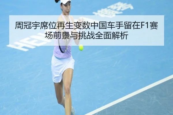 周冠宇席位再生变数中国车手留在F1赛场前景与挑战全面解析 - 九游娱乐